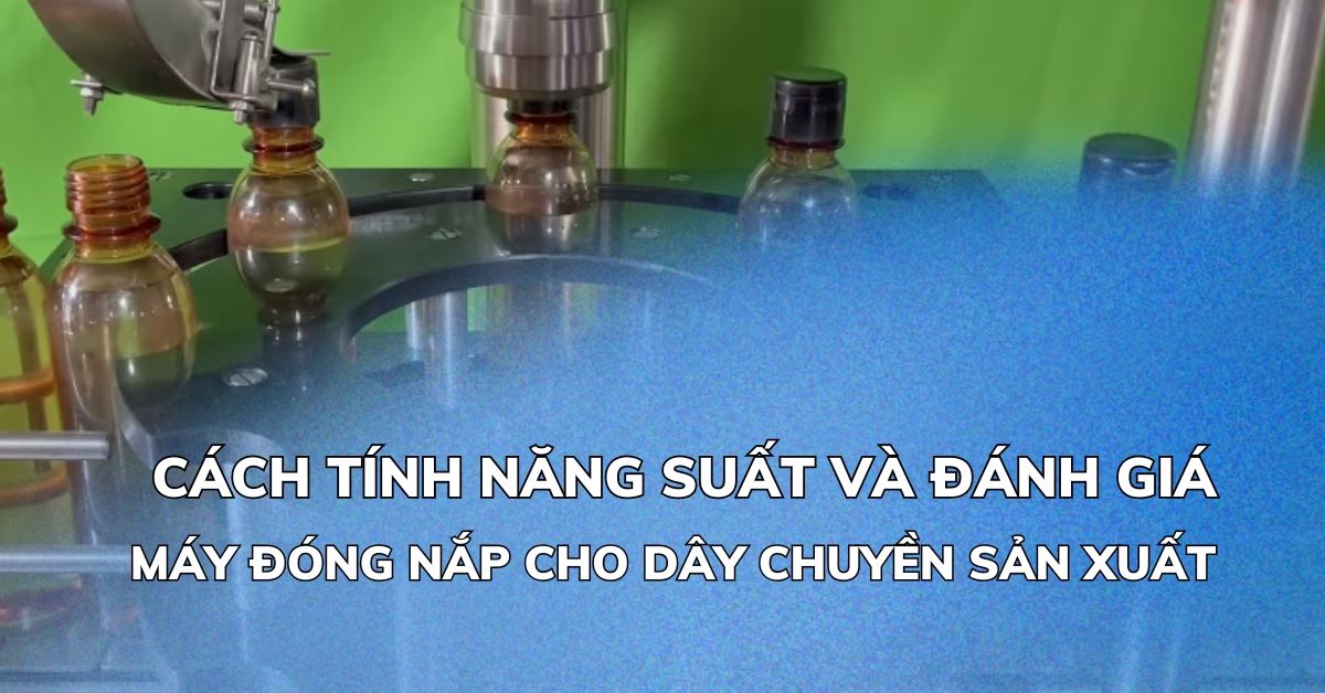 Cách tính năng suất và đánh giá máy đóng nắp cho dây chuyền sản xuất