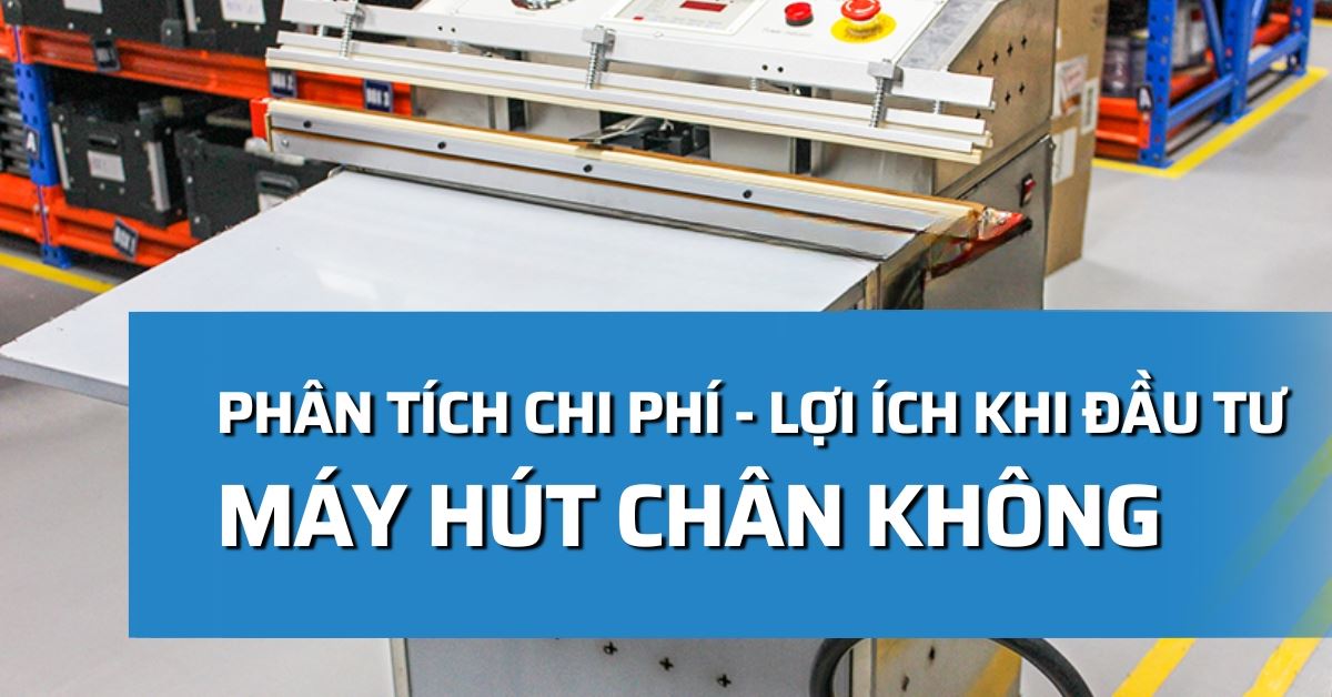 Phân tích chi phí - Lợi ích khi đầu tư máy hút chân không